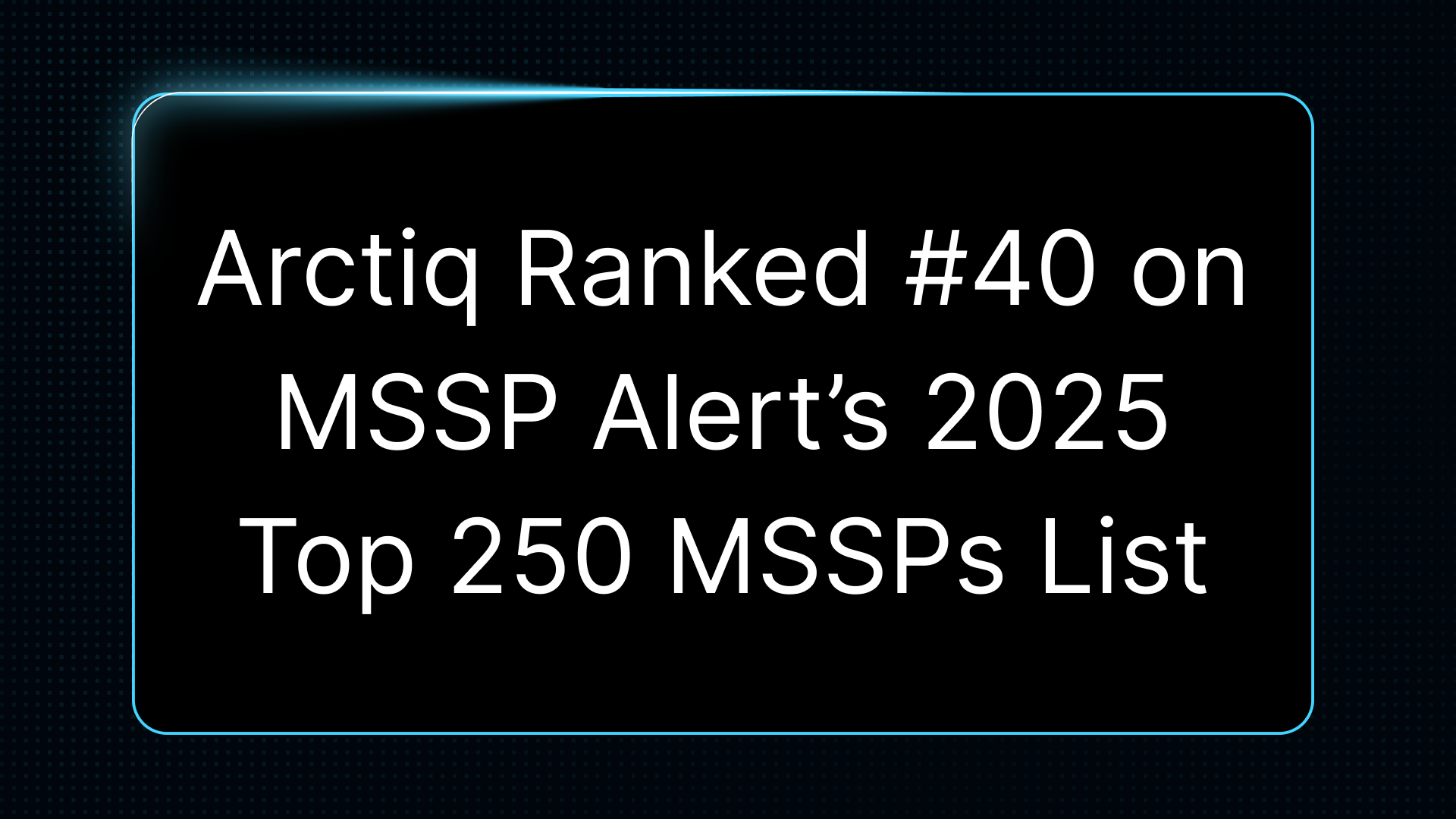 Arctiq Ranked #40 on MSSP Alert’s 2025 Top 250 MSSPs List